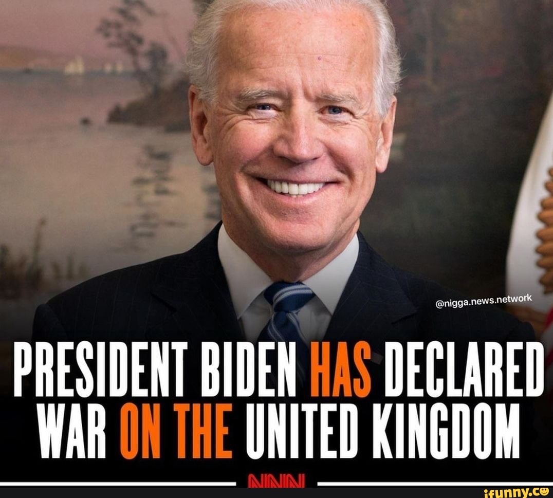 PRESIDENT BIDEN HAS DECLARED WAR THE UNITED KINGDOM - iFunny