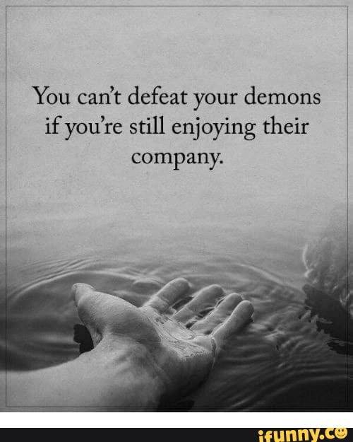 You cant defeat your demons if you're still enjoying their company ...