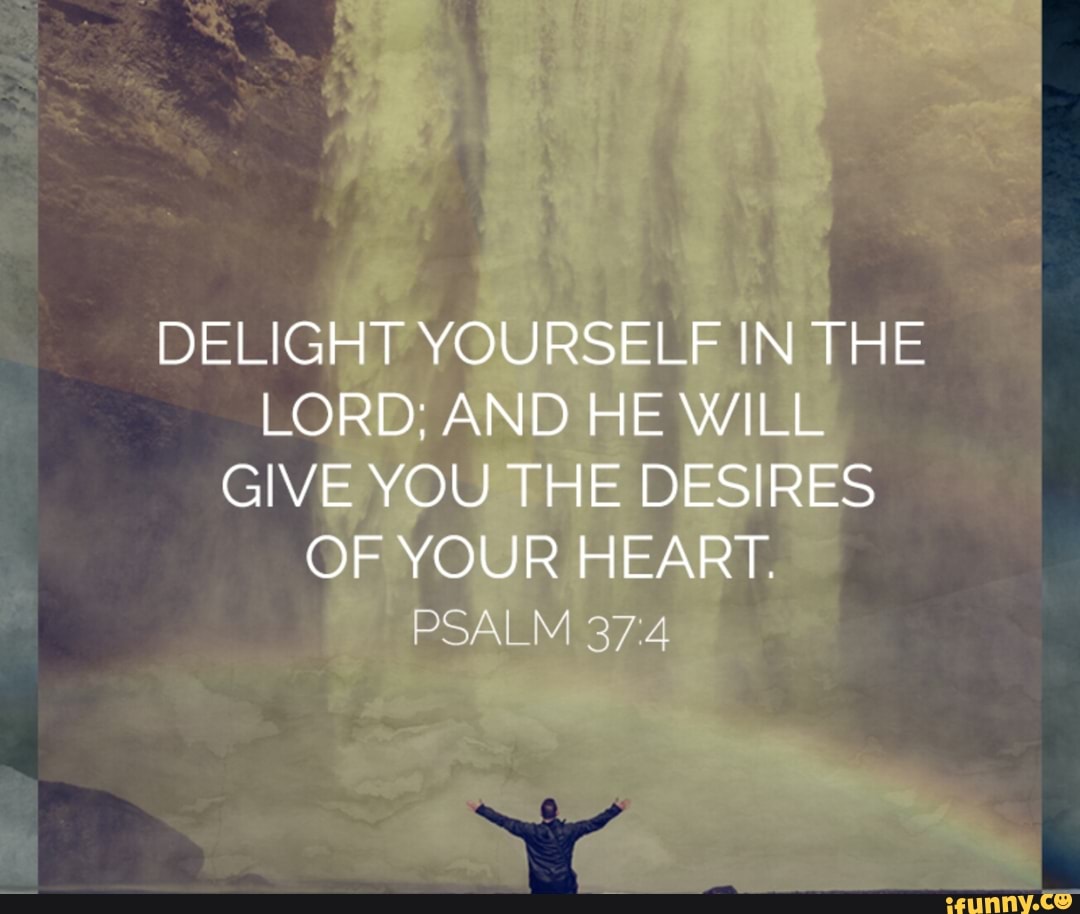 DELIGHT YOURSELF IN THE LORD; AND HE WILL GIVE YOU THE DESIRES OF YOUR ...