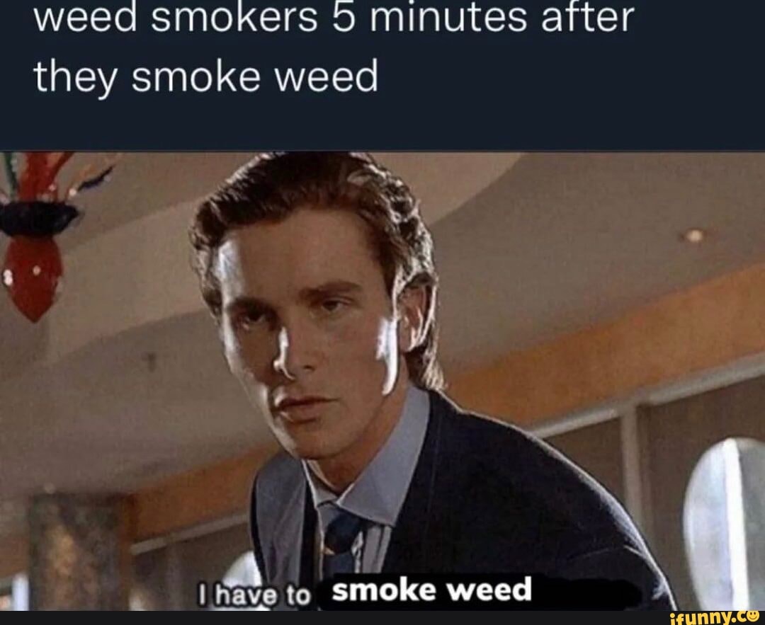 Weed smokers 5 minutes arter they smoke weed to smoke weed - iFunny