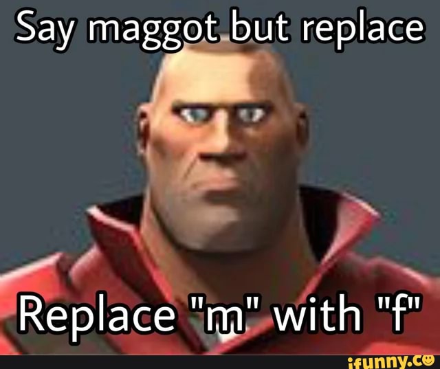 Say maggot but replace Replace "m" with "f" - iFunny