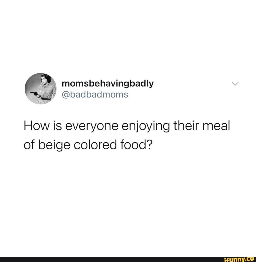 How is everyone enjoying their meal of beige colored food? - iFunny