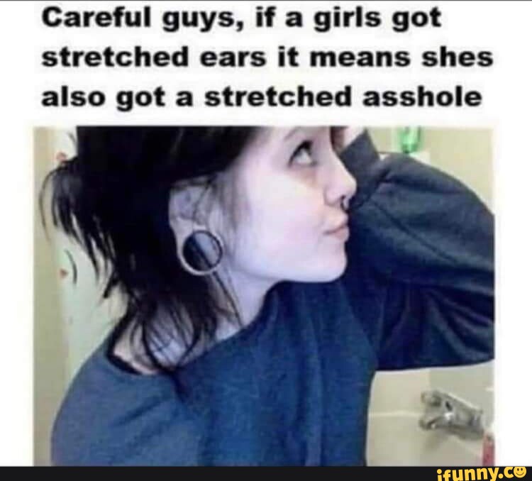 Careful guys, if a girls got stretched ears it means shes also got a ...