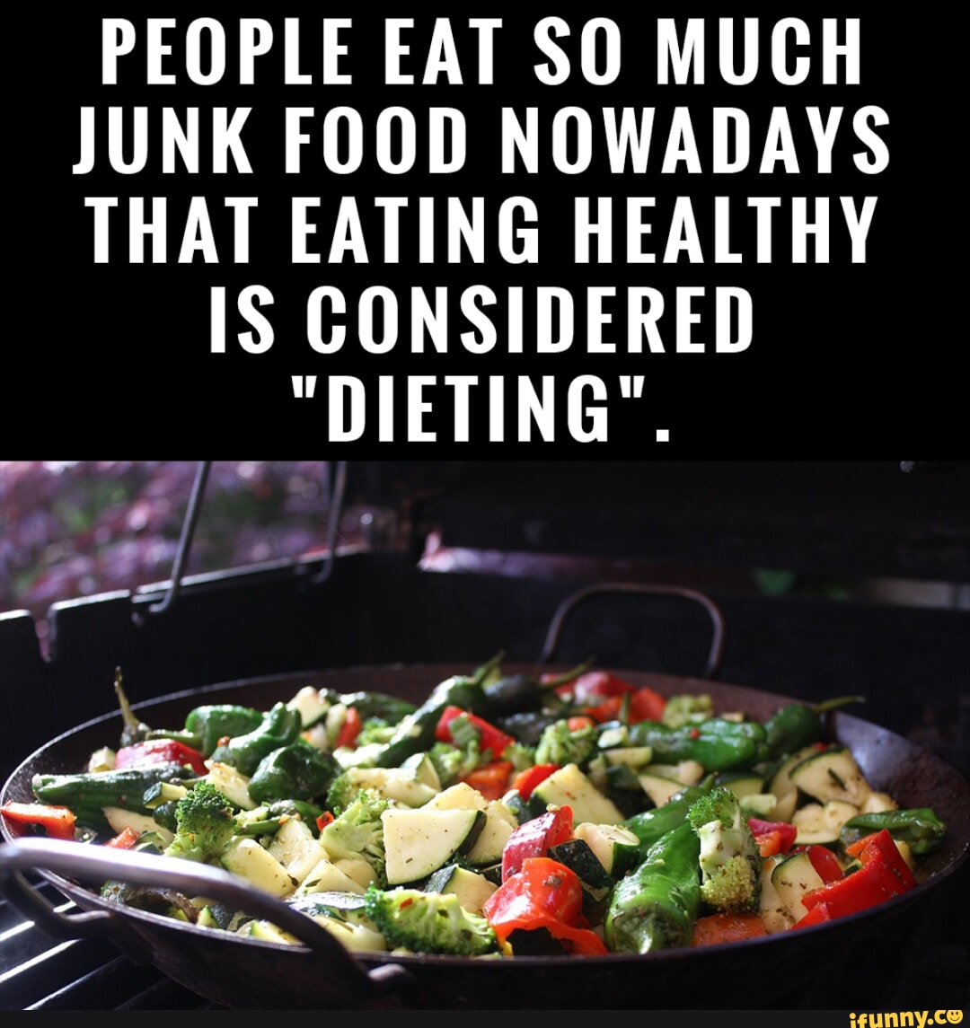 PEOPLE EAT SO MUCH JUNK FOOD NOWADAYS THAT EATING HEALTHY IS CONSIDERED ...