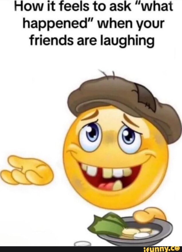 How it feels to ask "what happened" when your friends are laughing - iFunny