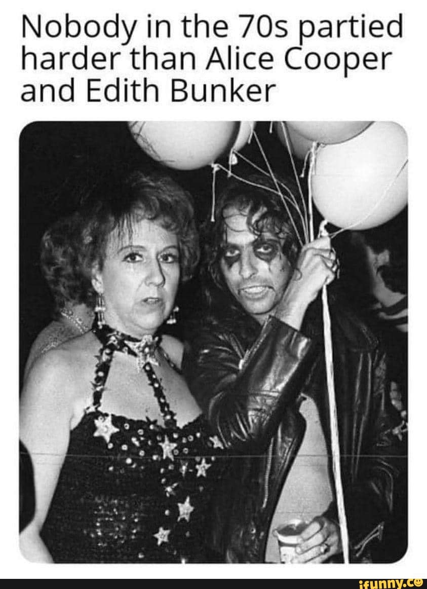 Nobody in the partied harder than Alice Cooper and Edith Bunker - iFunny