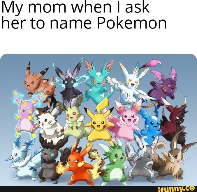 My mom when I ask her to name Pokemon - iFunny