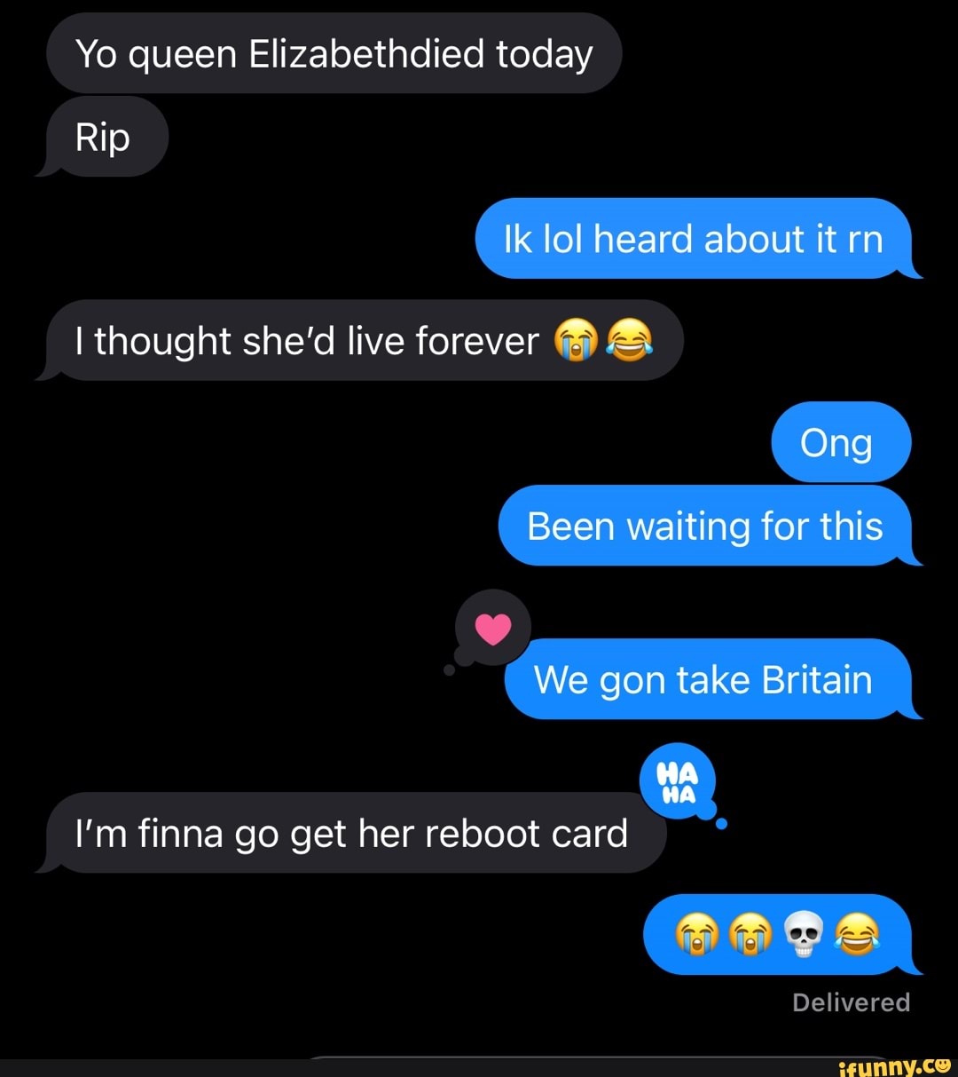 Yo queen Elizabethdied today Rip Ik lol heard about it rn I thought she ...