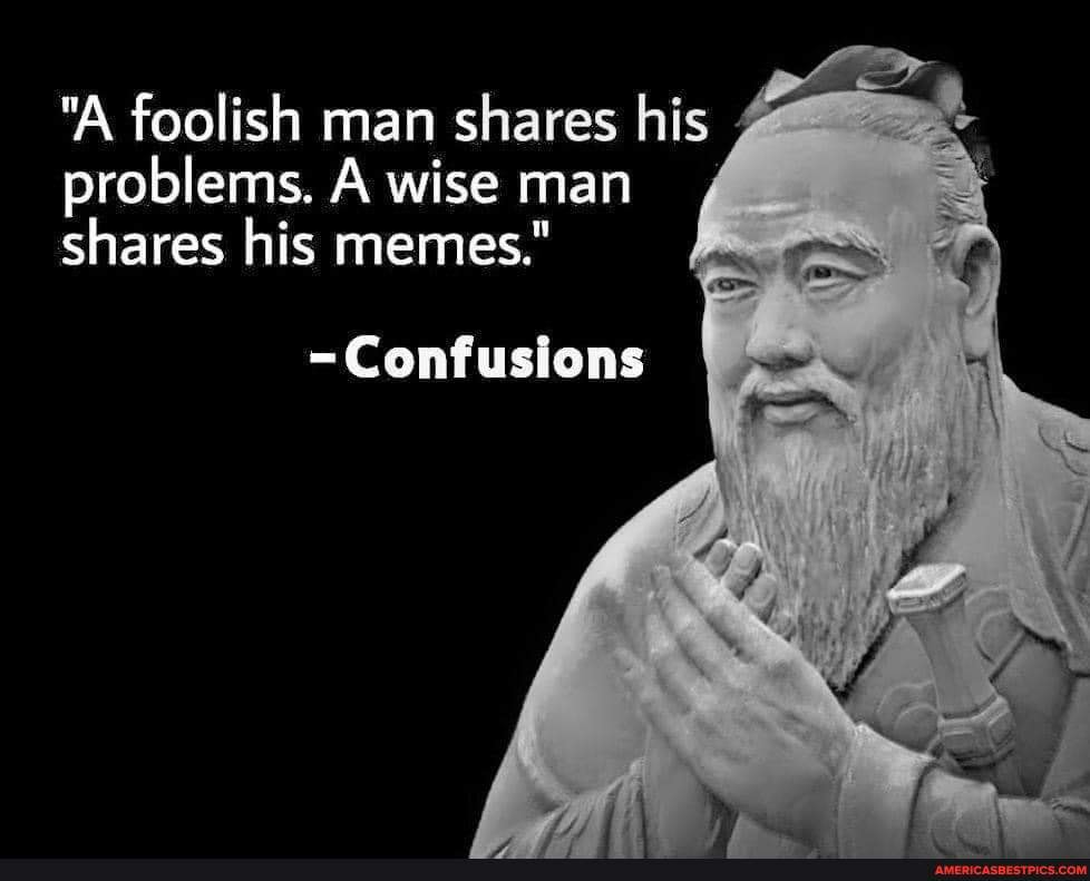 "A foolish man shares his problems. A wise man shares his memes ...