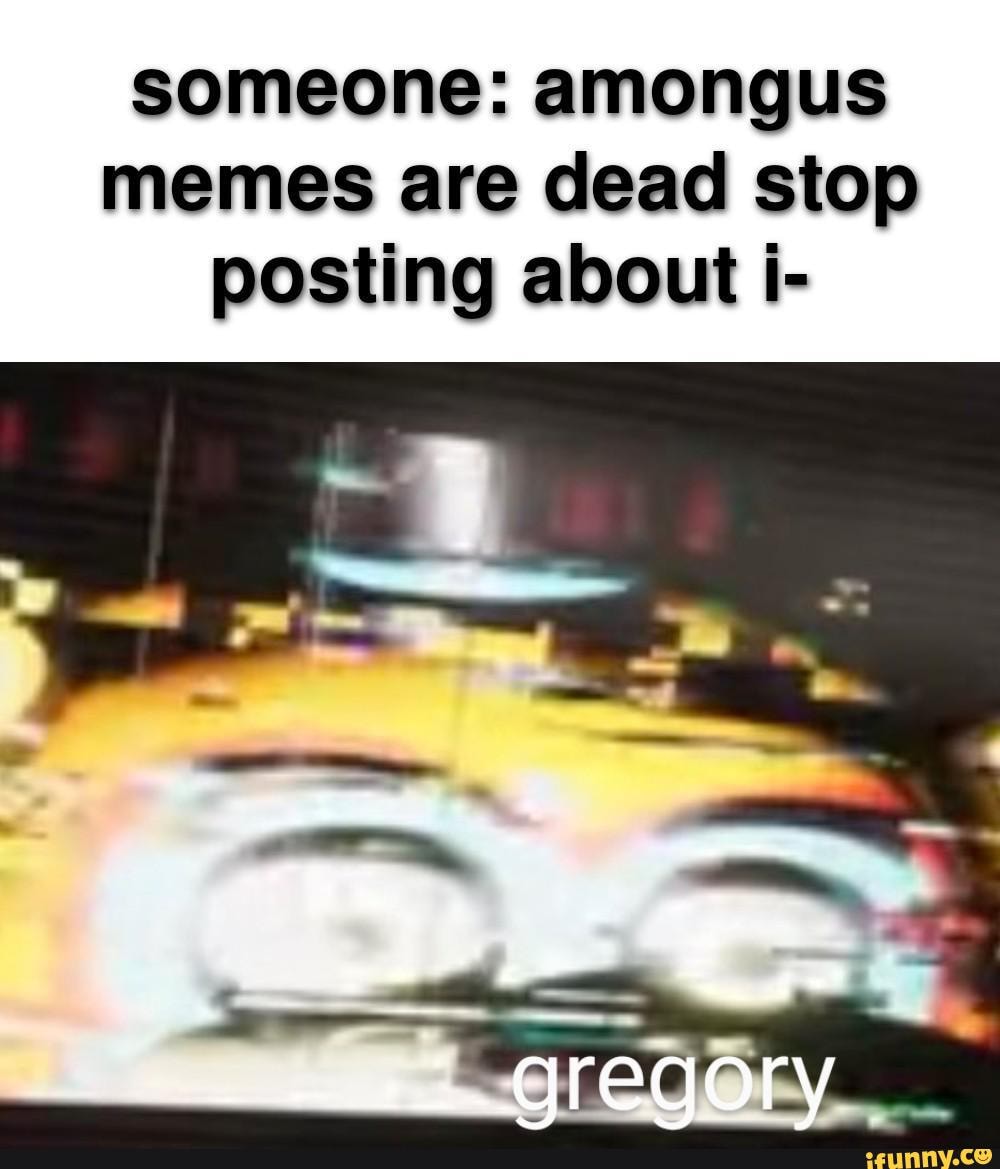 Someone: amongus memes are dead stop posting about i- gregory - iFunny