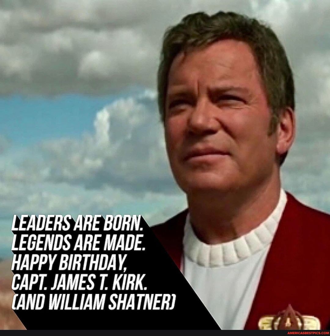 LEADERS ARE BORN. LEGENDS ARE MABE. HAPPY BIRTHDAY, CAPT. JAMES T. KIRK ...