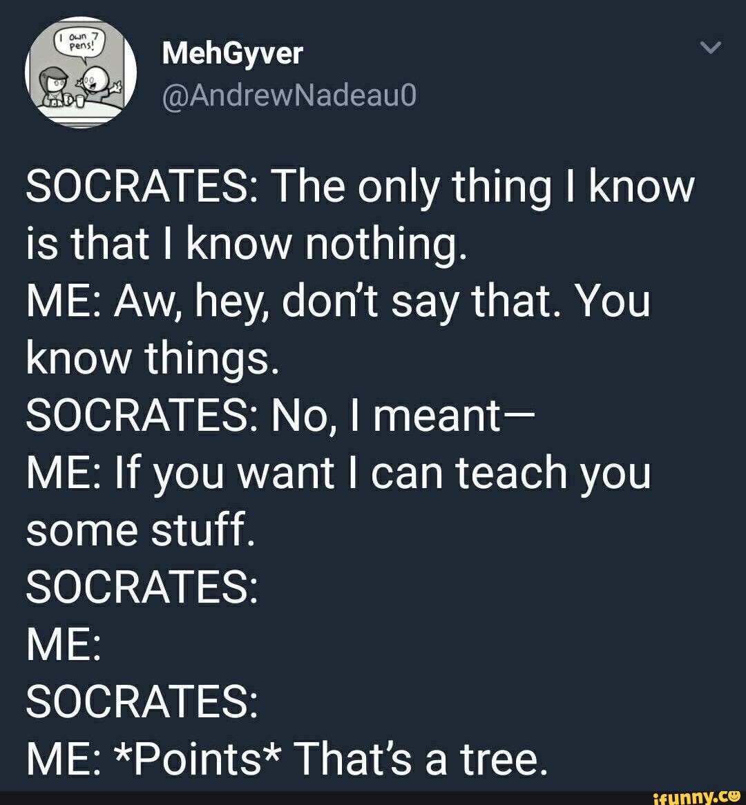 Meme dump no. 19 I think - MehGyver (us. SOCRATES: The only thing I ...