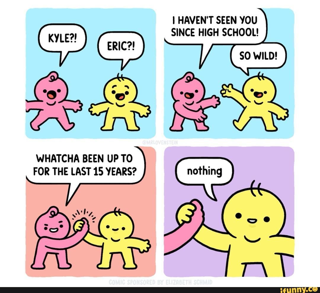 HAVEN'T SEEN YOU SINCE HIGH SCHOOL! WHATCHA BEEN UP TO FOR THE LAST 15 ...