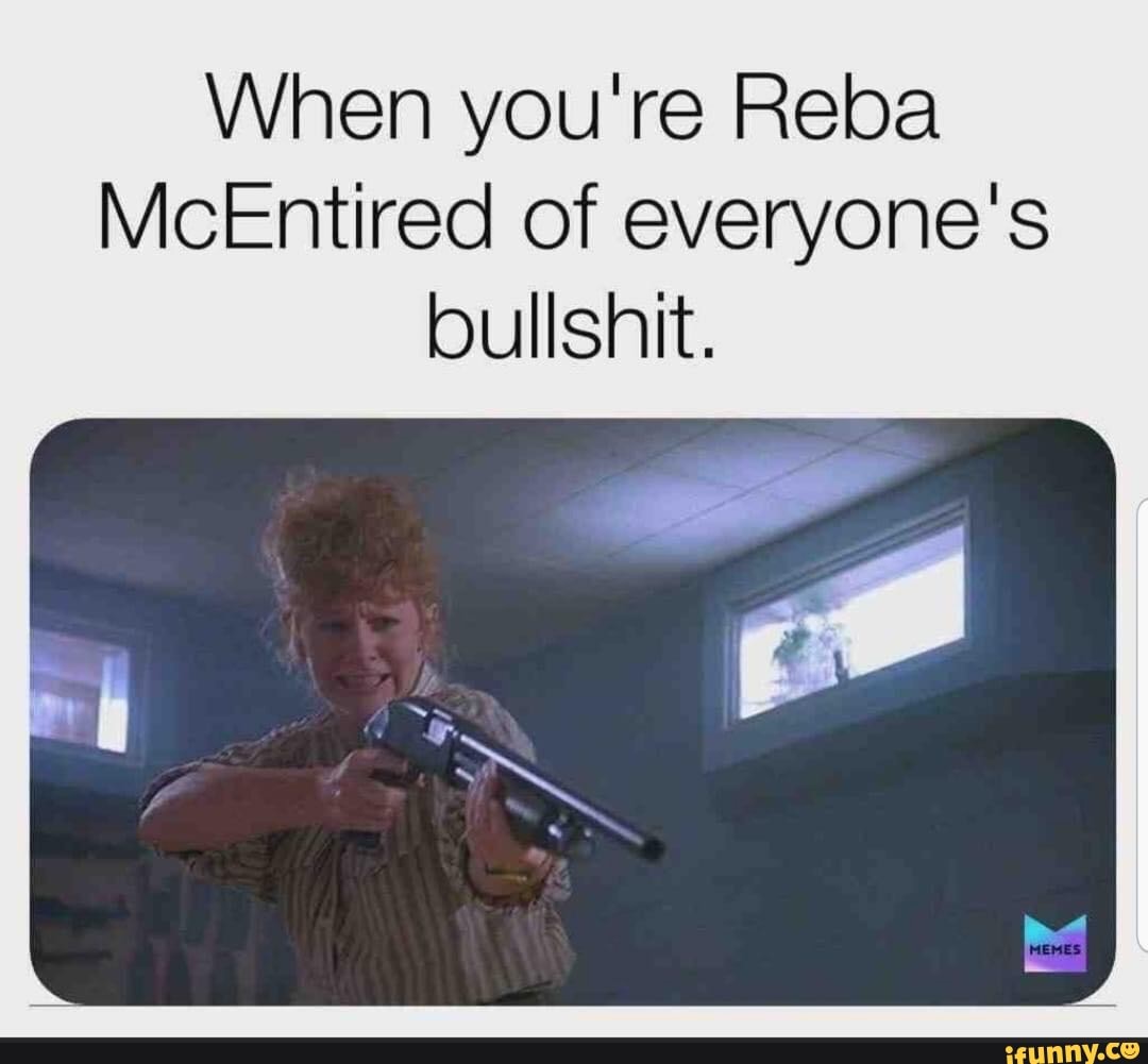 When you're Reba McEntired of everyone's bullshit. - iFunny