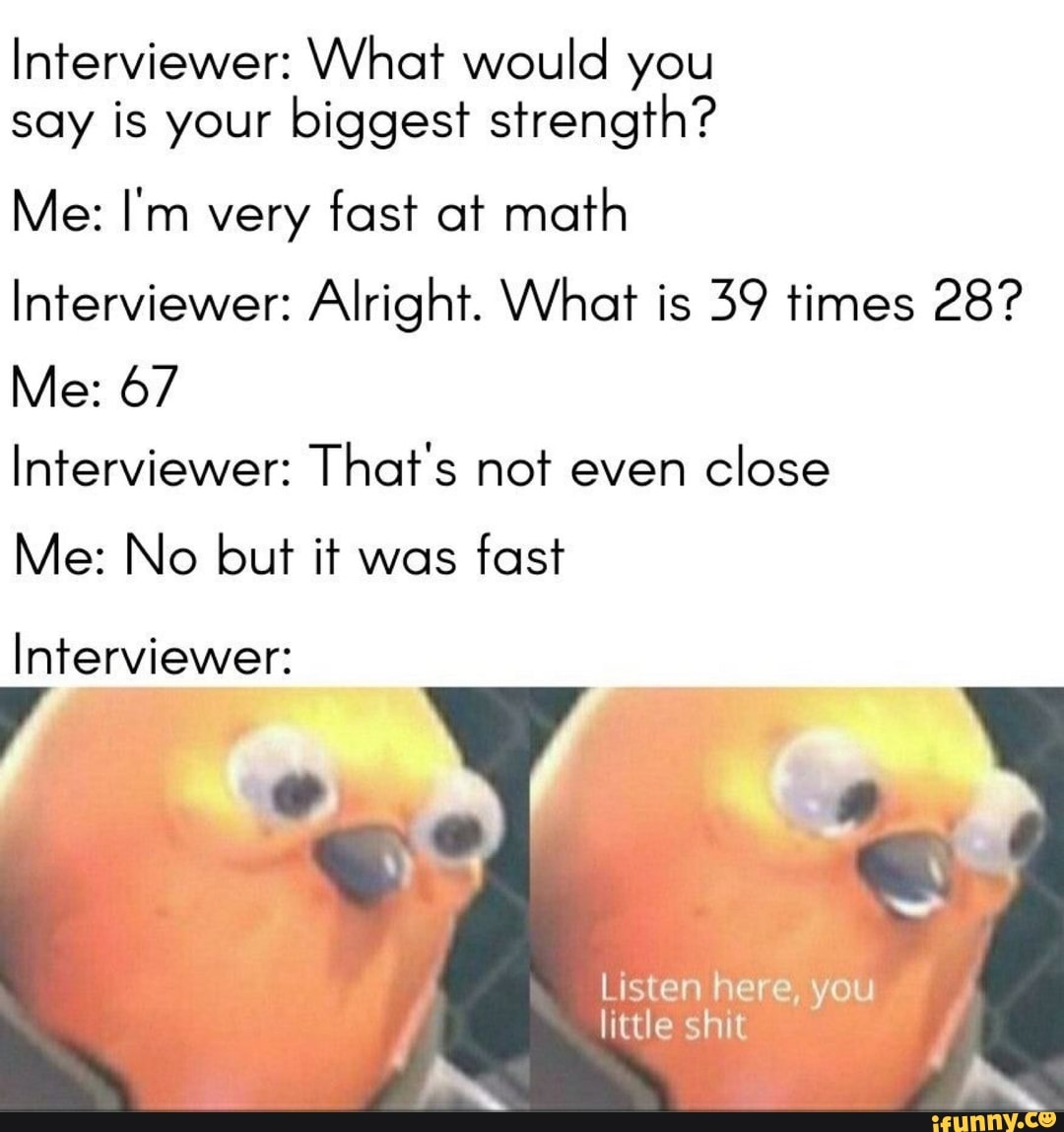 Interviewer: thnL would you say is your biggest strength? Me: I'm very ...