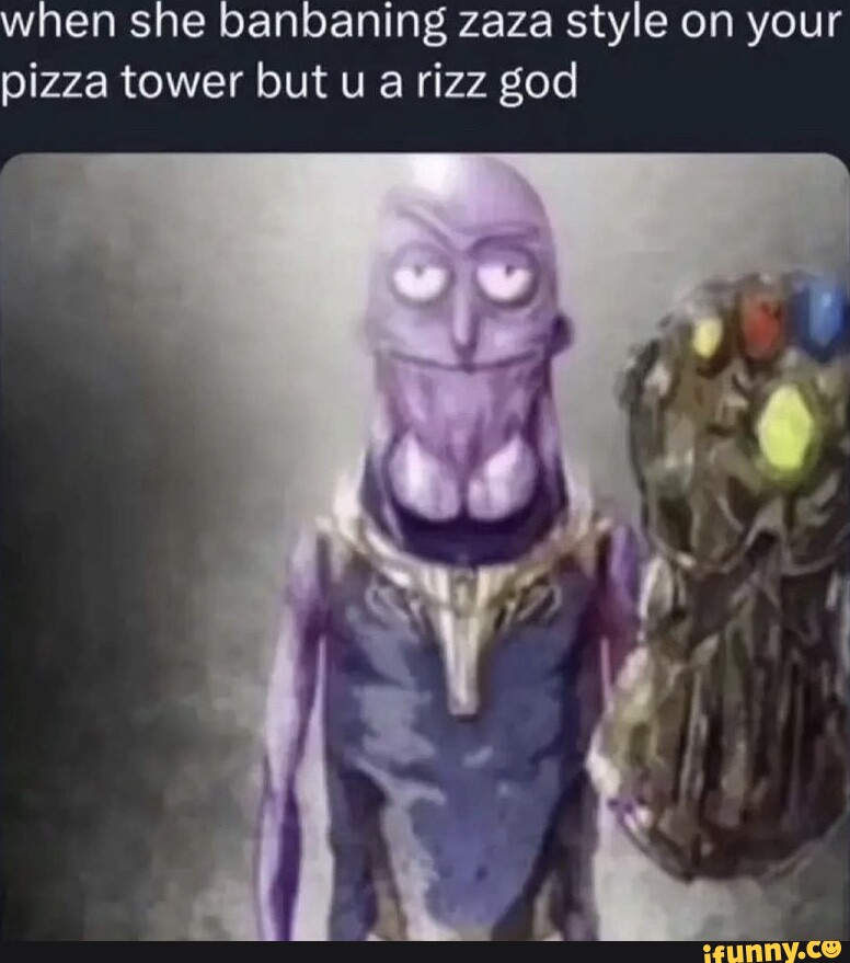 When she banbaning zaza style on your pizza tower but u a rizz god - iFunny