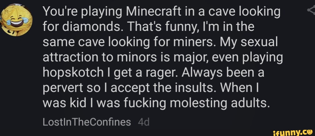 You're playing Minecraft in a cave looking for diamonds. That's funny ...