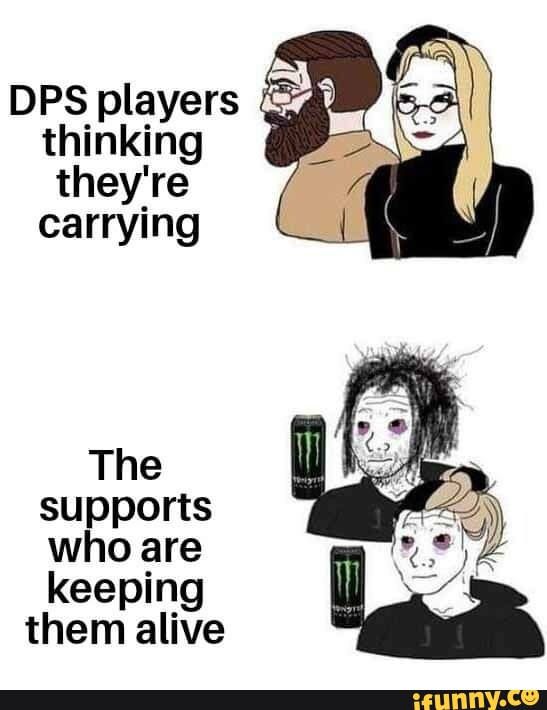 DPS players thinking they're carrying The supports who are keeping them ...