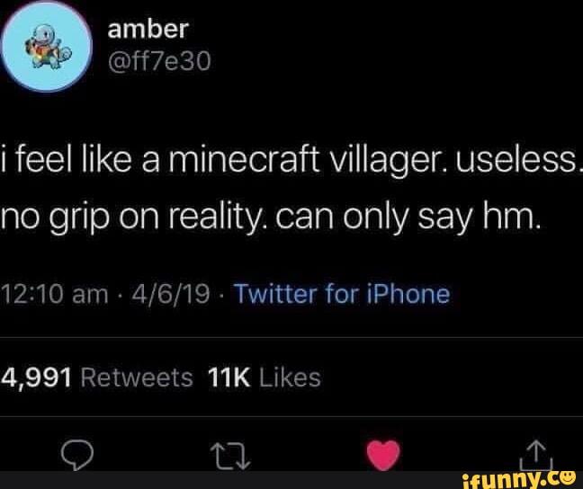 Amber i feel like a minecraft villager. useless. no grip on reality ...