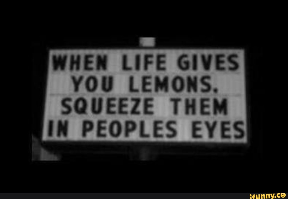 WHEN LIFE GIVES YOU LEMONS. SQUEEZE THEM IN PEOPLES EYES be. - iFunny