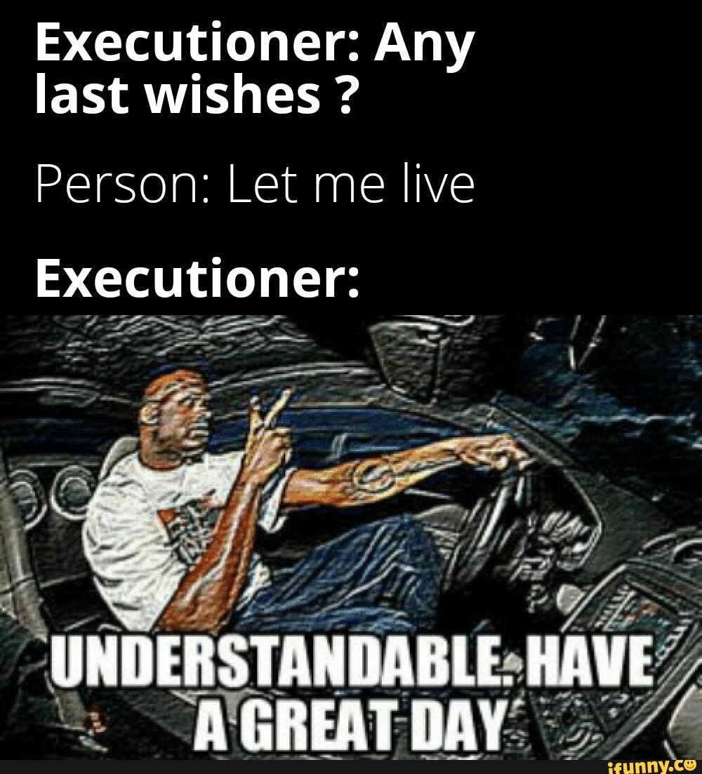 Executioner: Any last wishes Person: Let me live Executioner: - iFunny