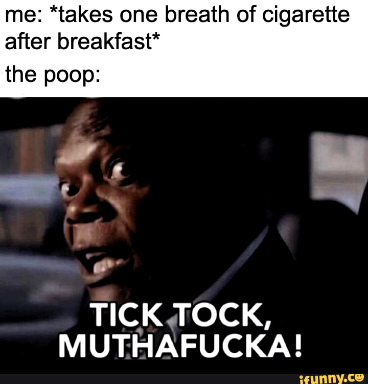 Me: *takes one breath of cigarette after breakfast* the poop: TICK TOCK ...