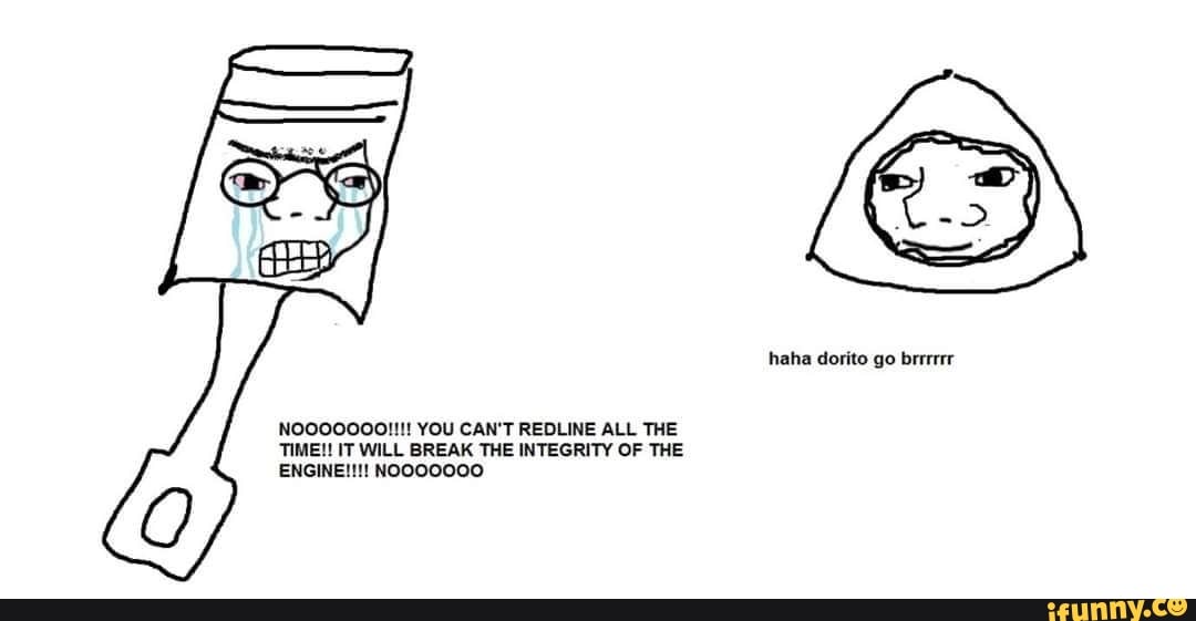 NOOOOOOO!!!! YOU CAN'T REDLINE ALL THE TIME! IT WILL BREAK THE ...