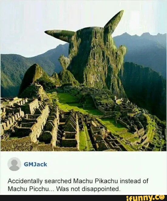 Accidentally searched Machu Pikachu instead of Machu Picchu... Was not disappointed - iFunny