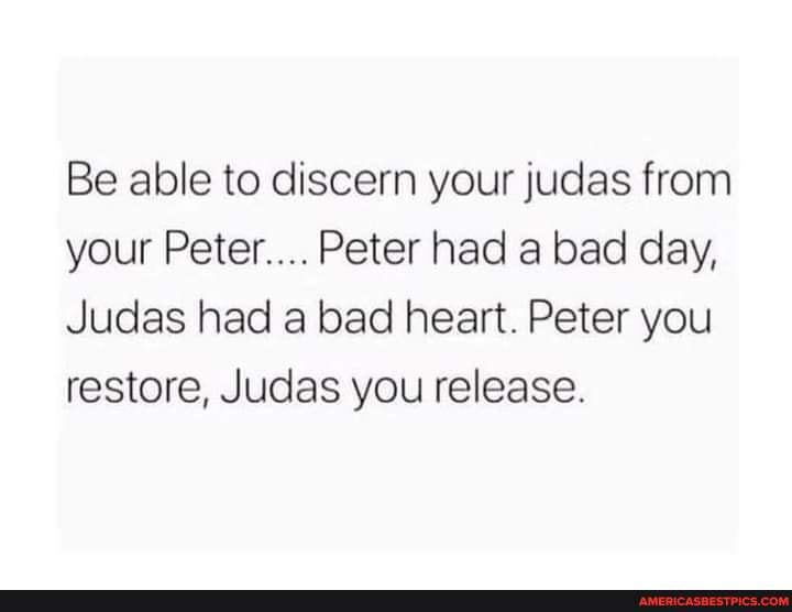 Be able to discern your judas from your Peter.... Peter had a bad day ...