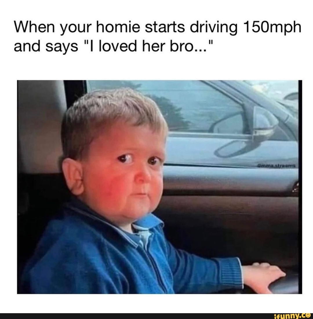 When your homie starts driving 150mph and says "I loved her bro ...