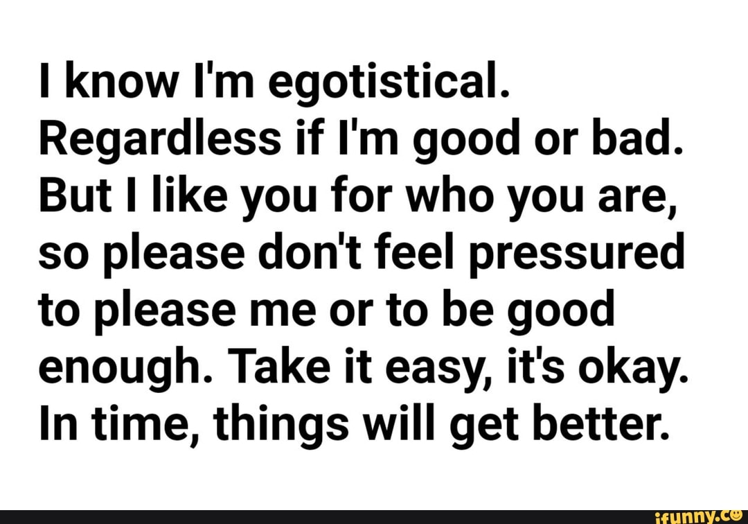 I know I'm egotistical. Regardless if I'm good or bad. But I like you ...