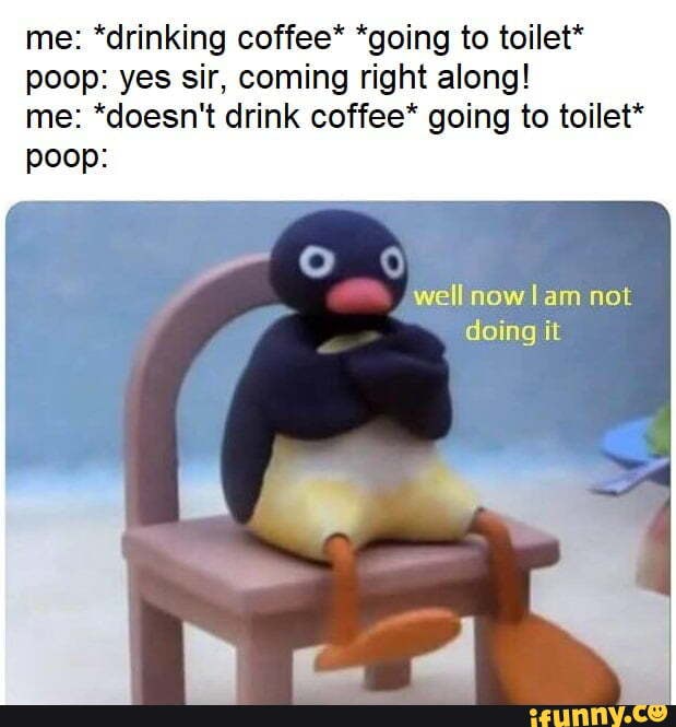Me: *drinking coffee* *going to toilet* poop: yes sir, coming right ...