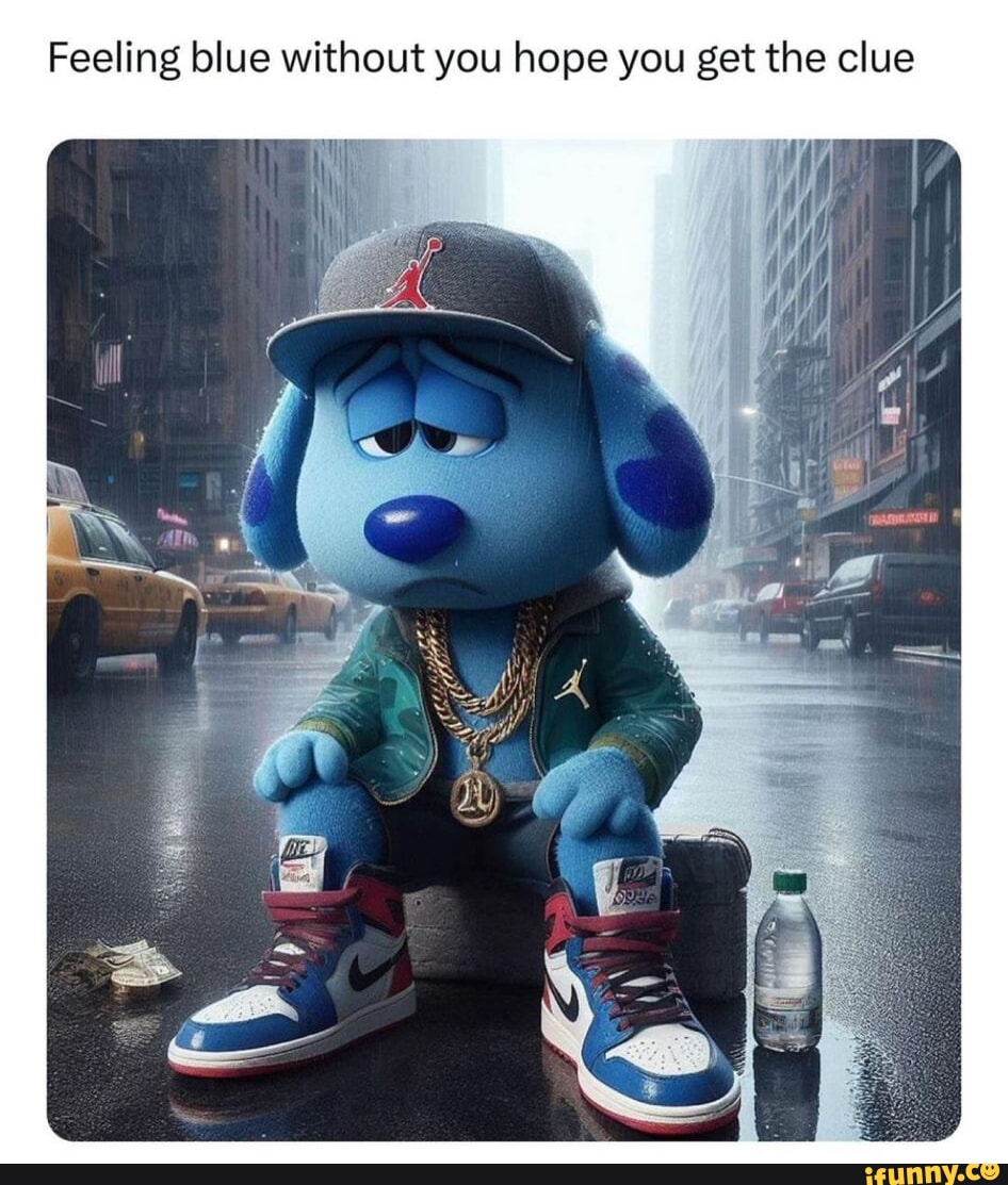 Feeling blue without you hope you get the clue - iFunny