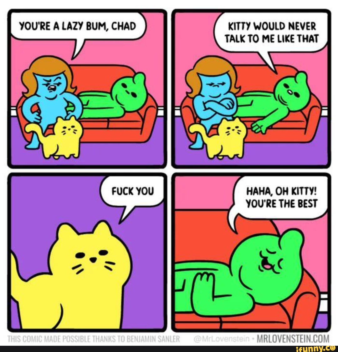 YOU'RE A LAZY BUM, CHAD KITTY WOULD NEVER TALK TO ME LIKE THAT YOU HAHA, OH KITTY! YOU'RE THE ...