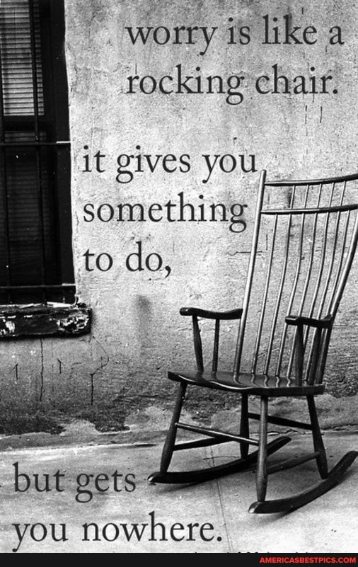 Worry is'like a rocking chair. it gives you something gets you nowhere ...
