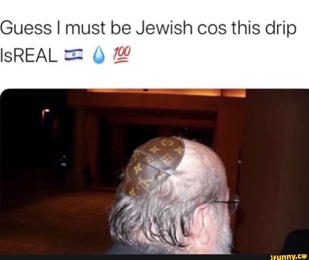 Guess I must be Jewish cos this drip IsSREAL = Q - iFunny
