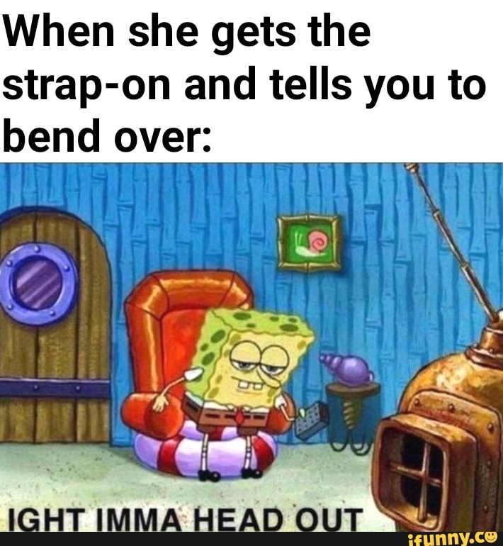 When she gets the strap-on and tells you to bend over: - iFunny