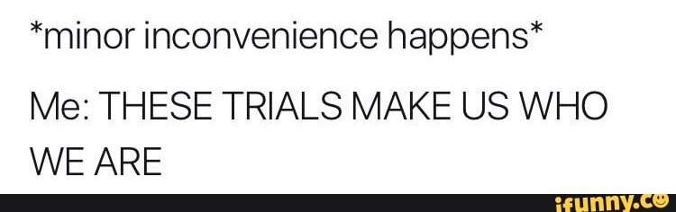 *minor inconvenience happens* Me: THESE TRIALS MAKE US WHO WE ARE - iFunny