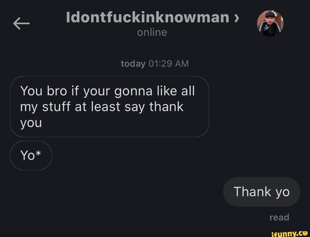 Idontfuckinknowman fe) online today AM You bro if your gonna like all ...