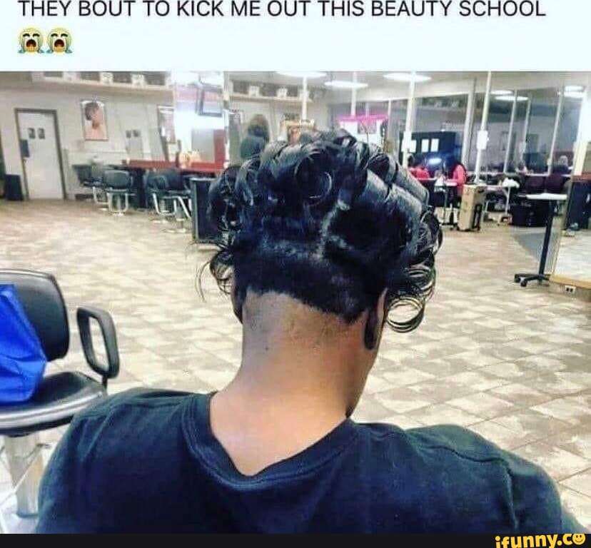 THEY BOUT TO KICK ME OUT THIS BEAUTY SCHOOL - iFunny