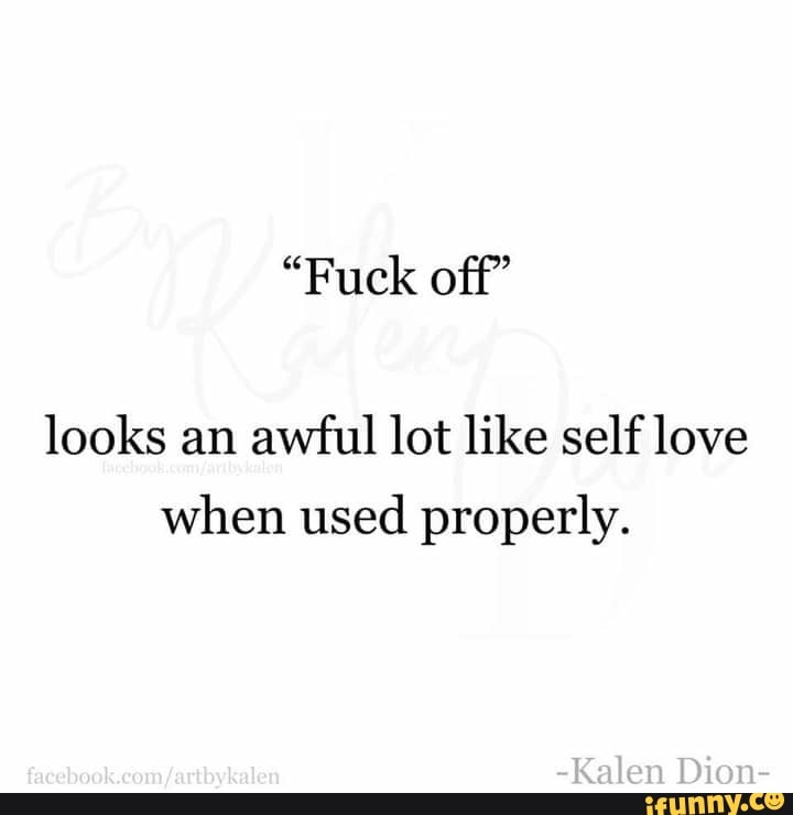"Fuck off" looks an awful lot like self love when used properly. -Kalen ...