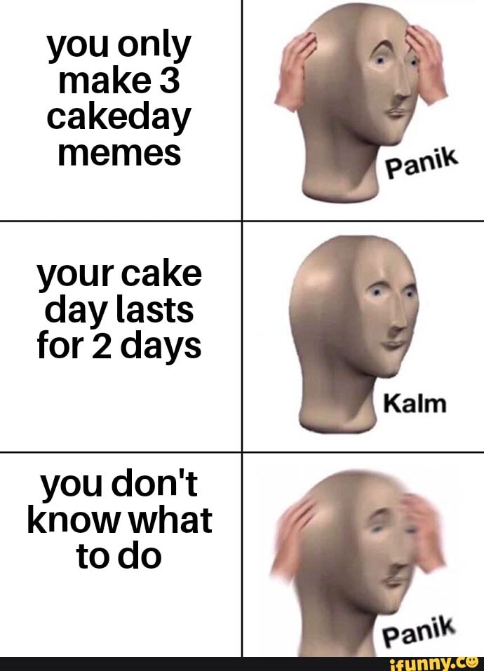 You only make 3 cakeday memes your cake day lasts for 2 days you don't ...