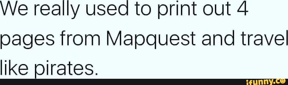 We really used to print out 4 pages from Mapquest and travel like ...