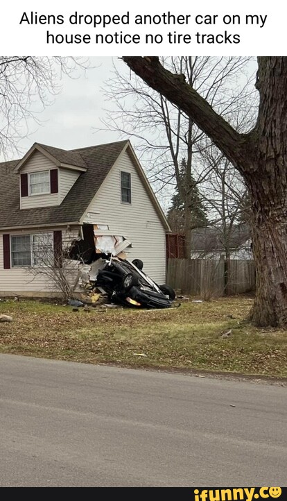 Aliens dropped another car on my house notice no tire tracks - iFunny
