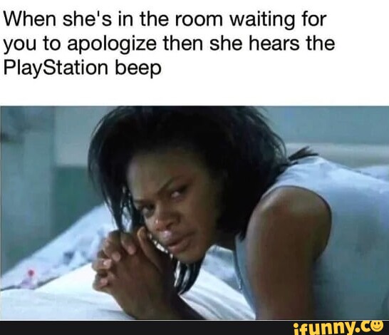 When she's in the room waiting for you to apologize then she hears the ...