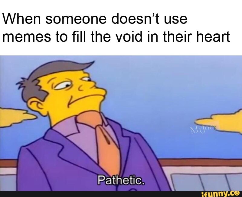 When someone doesn’t use memes to fill the void in their heart - iFunny