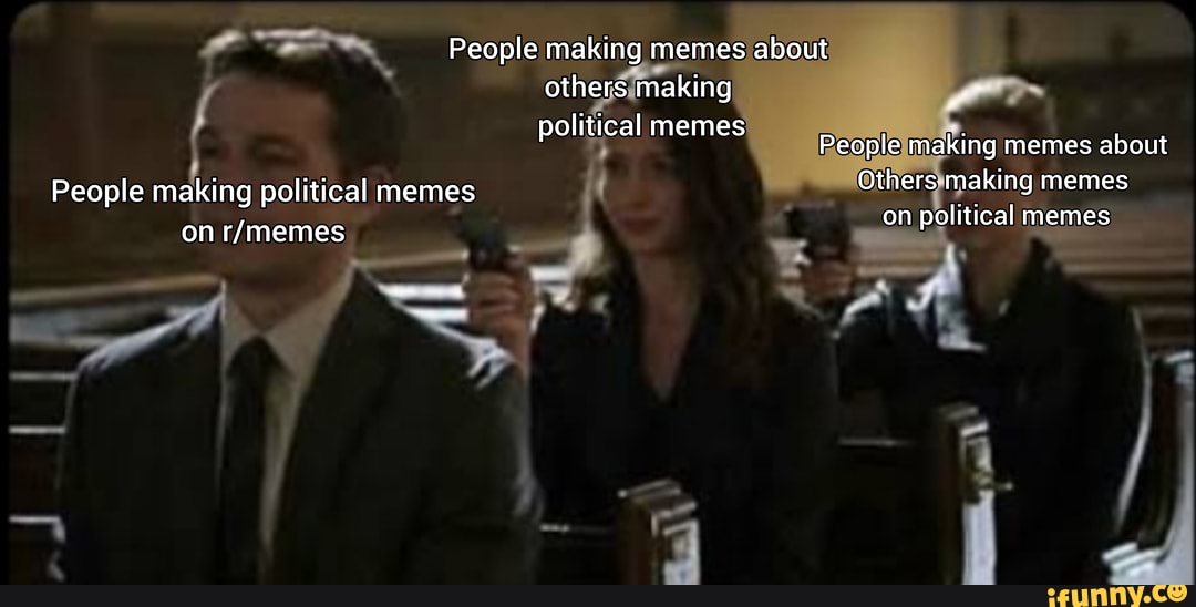 People making memes about others making political memes People making ...