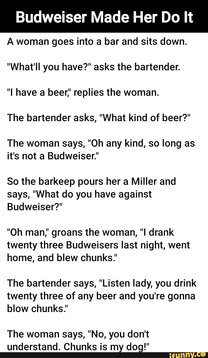 Budweiser Made Her Do It A woman goes into a bar and sits down. "What ...