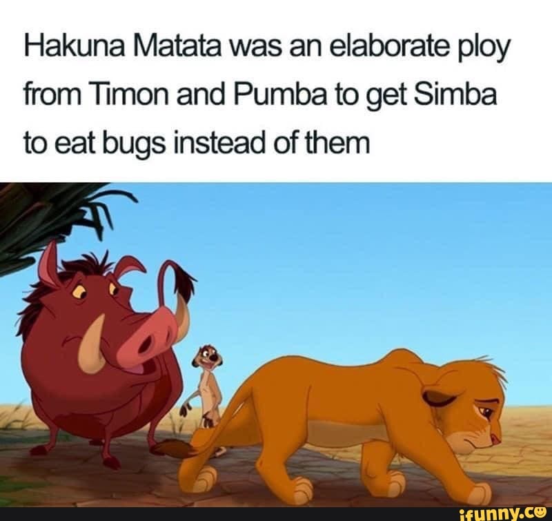 Hakuna Matata was an elaborate ploy from Timon and Pumba to get Simba ...