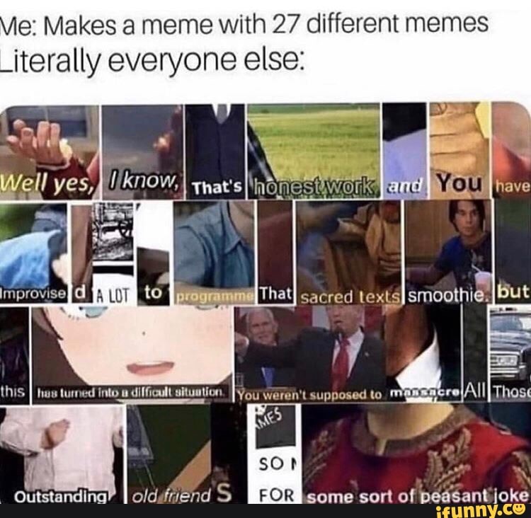 E: Makes a meme with 27 different memes iterally everyone else: - iFunny